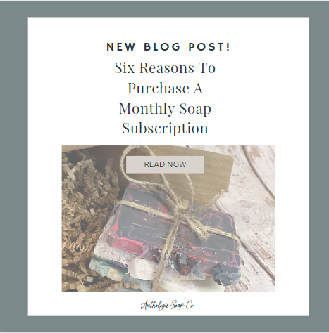 Six Reasons to Purchase A Monthly Soap Subscription – Anthologie Soap Co.